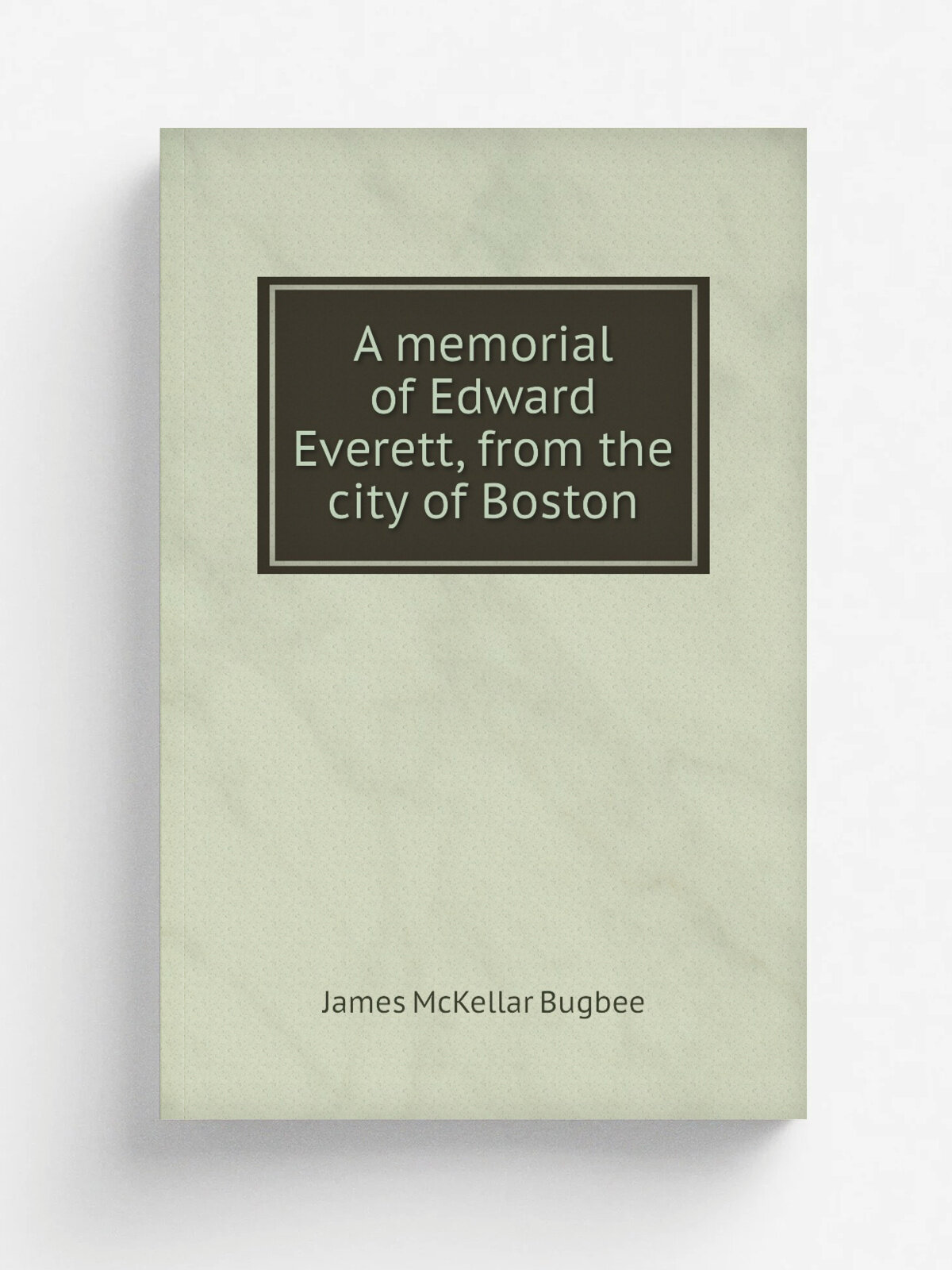 A memorial of Edward Everett, from the city of Boston | James McKellar Bugbee | Репринт