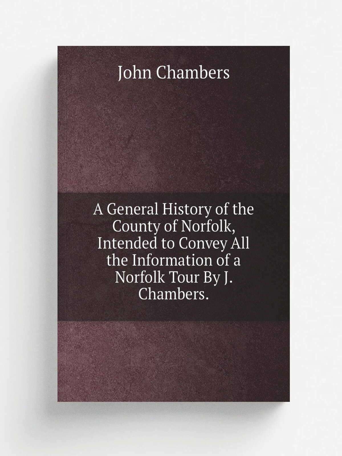 A General History of the County of Norfolk, Intended to Convey All the Information of a Norfolk Tour By J. Chambers.