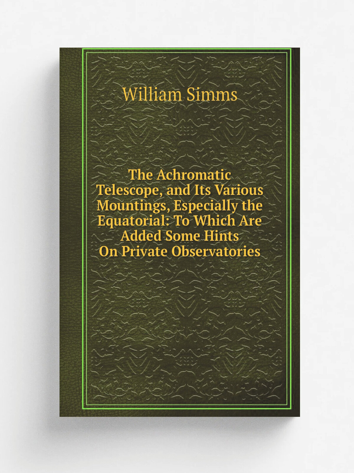 The Achromatic Telescope, and Its Various Mountings, Especially the Equatorial: To Which Are Added Some Hints On Private Observatories