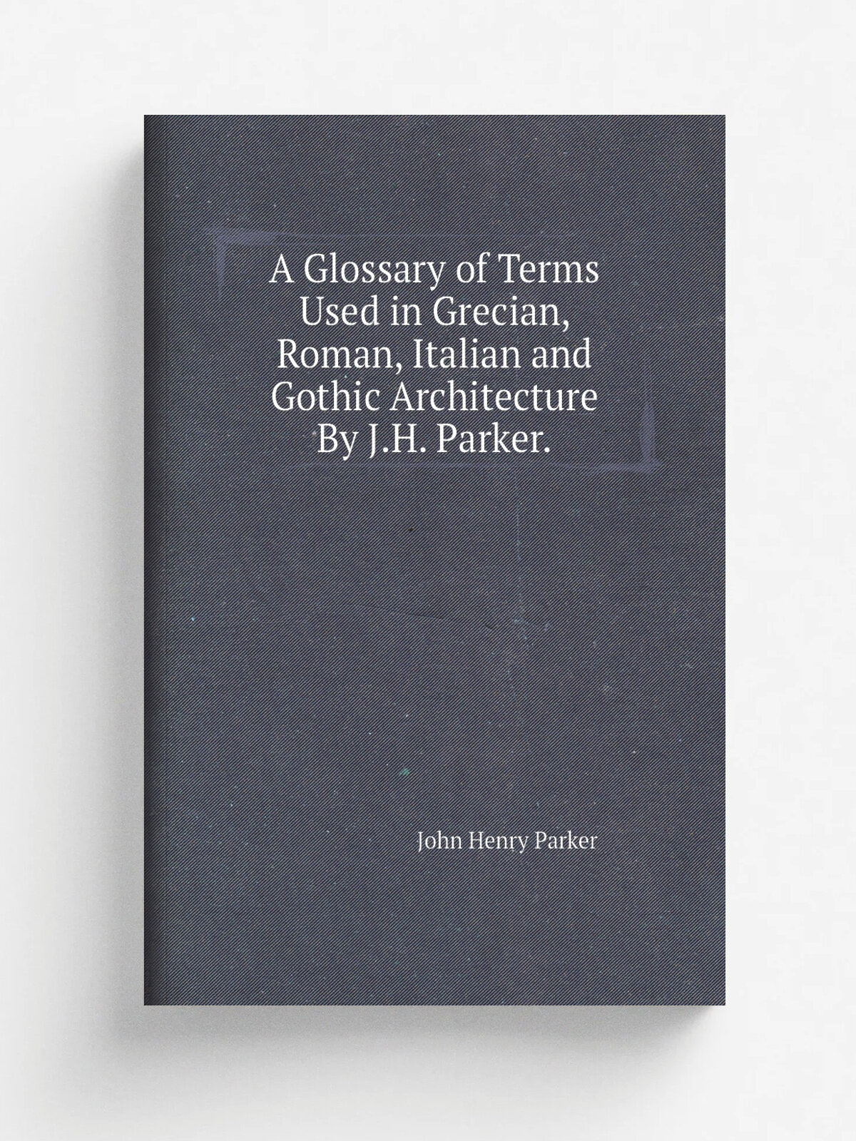 A Glossary of Terms Used in Grecian, Roman, Italian and Gothic Architecture By J.H. Parker. | John Henry Parker | Репринт