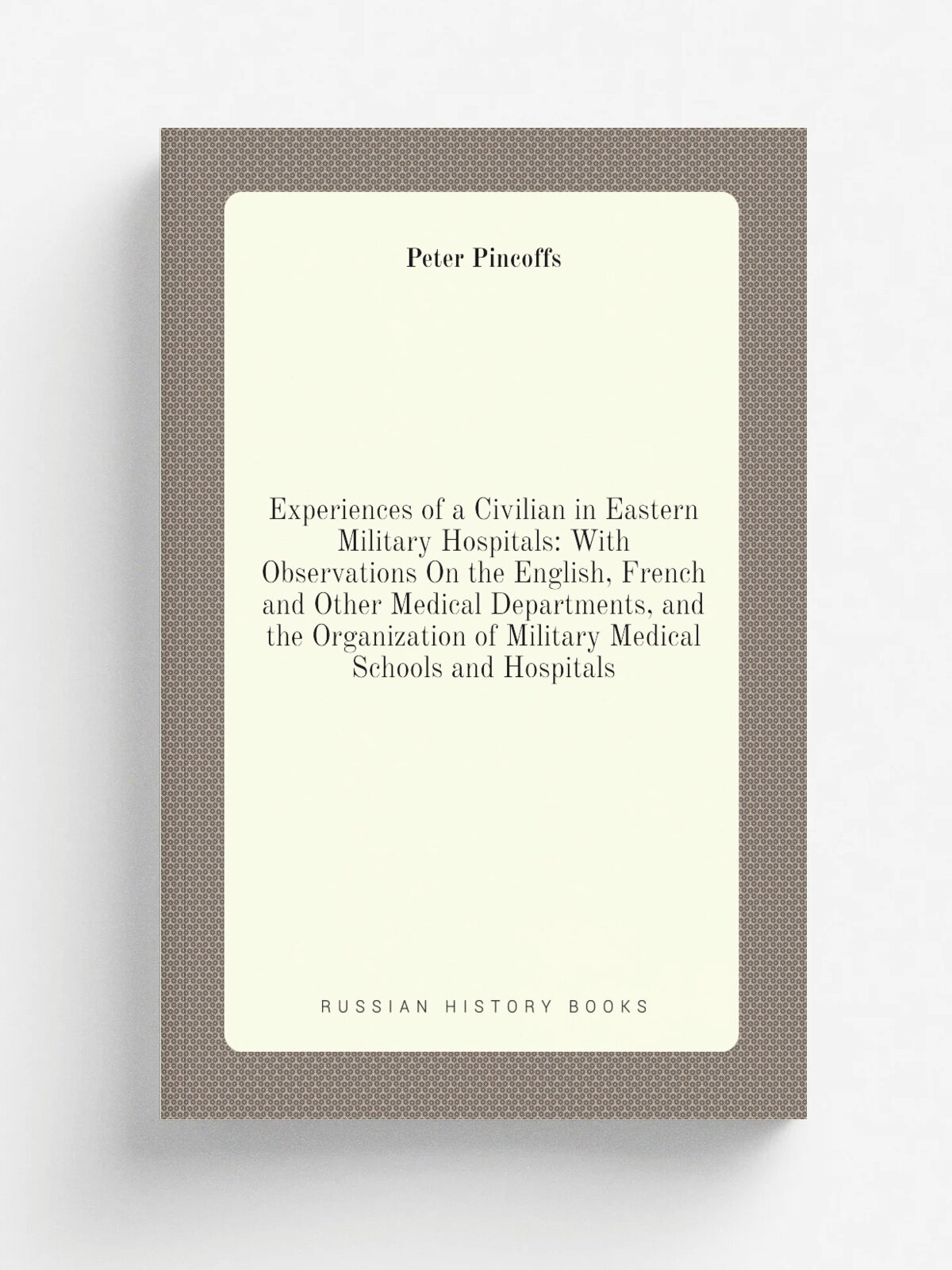 Experiences of a Civilian in Eastern Military Hospitals: With Observations On the English, French and Other Medical Departments, and the Organization…