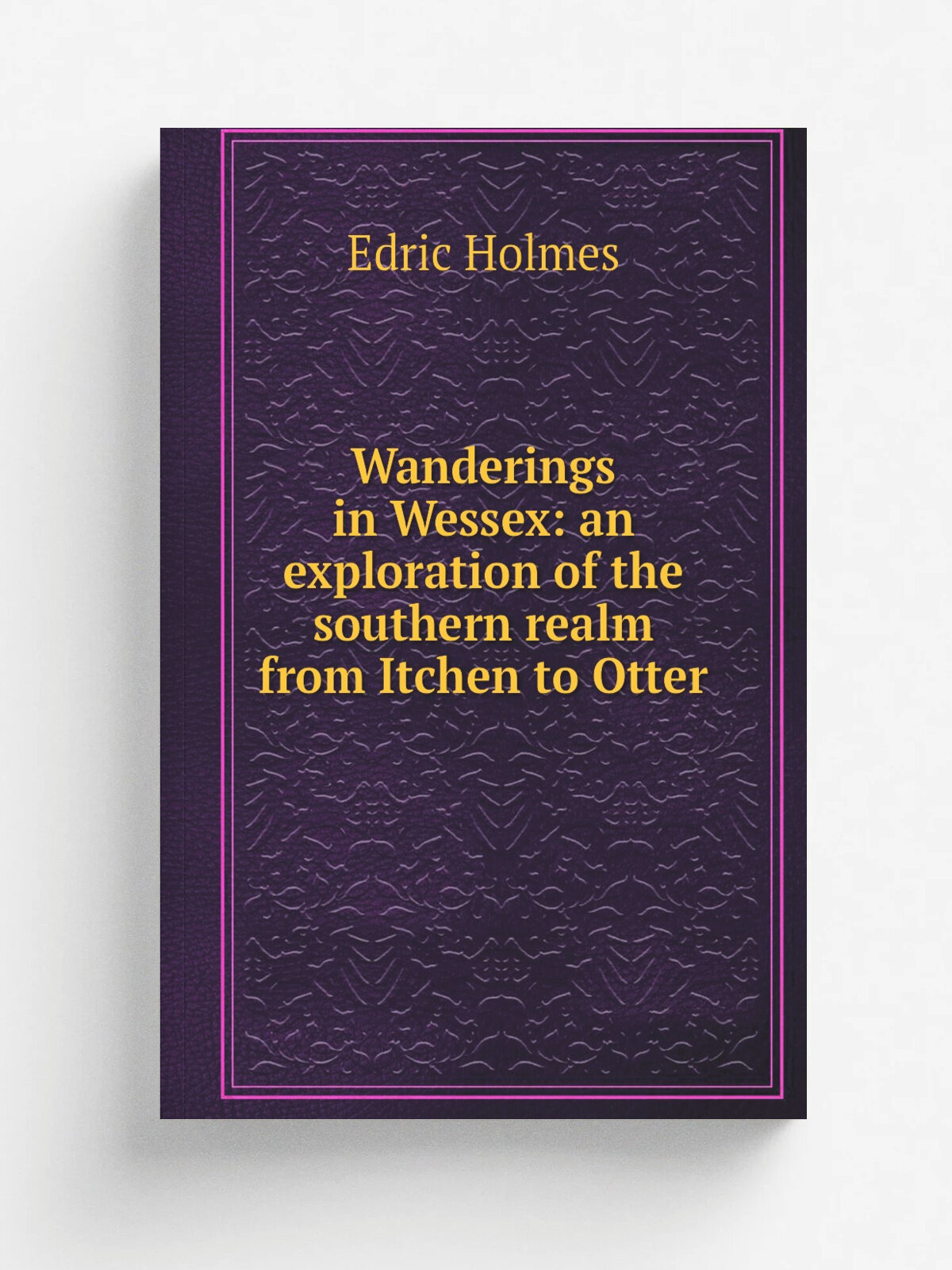 Wanderings in Wessex: an exploration of the southern realm from Itchen to Otter | Edric Holmes | Репринт