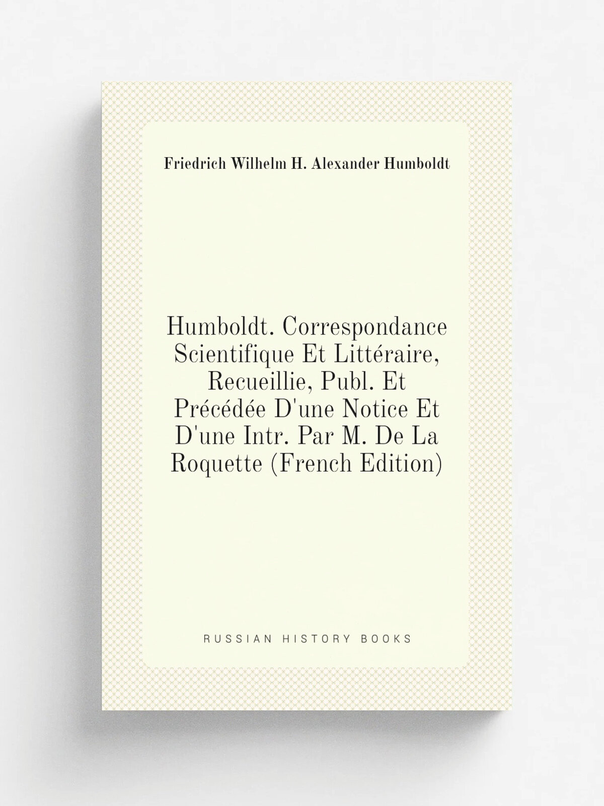 Humboldt. Correspondance Scientifique Et Litt.raire, Recueillie, Publ. Et Pr.c.d.e D'une Notice Et D'une Intr. Par M. De La Roquette (French Edition)…