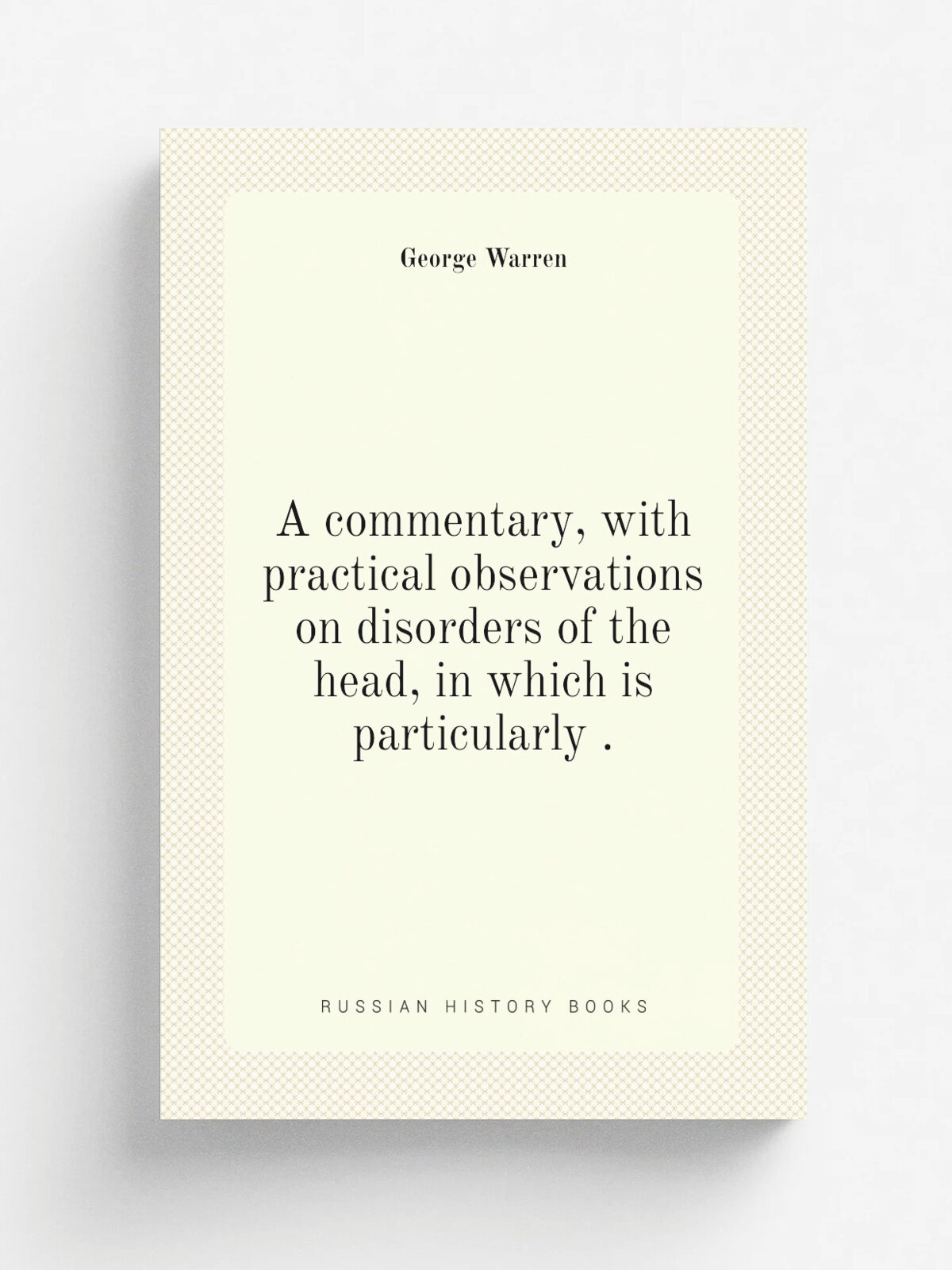 A commentary, with practical observations on disorders of the head, in which is particularly . | George Warren | 1829 | Longman, Rees, Orme , Brown, …