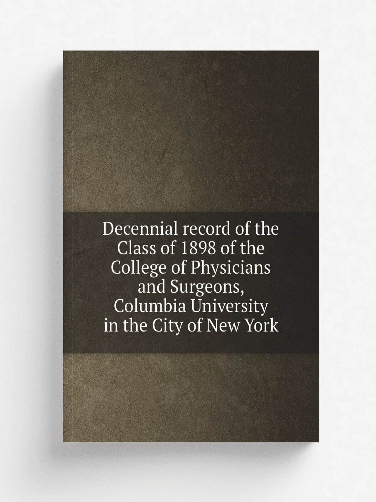 Decennial record of the Class of 1898 of the College of Physicians and Surgeons, Columbia University in the City of New York | 1908 | . New York : The…
