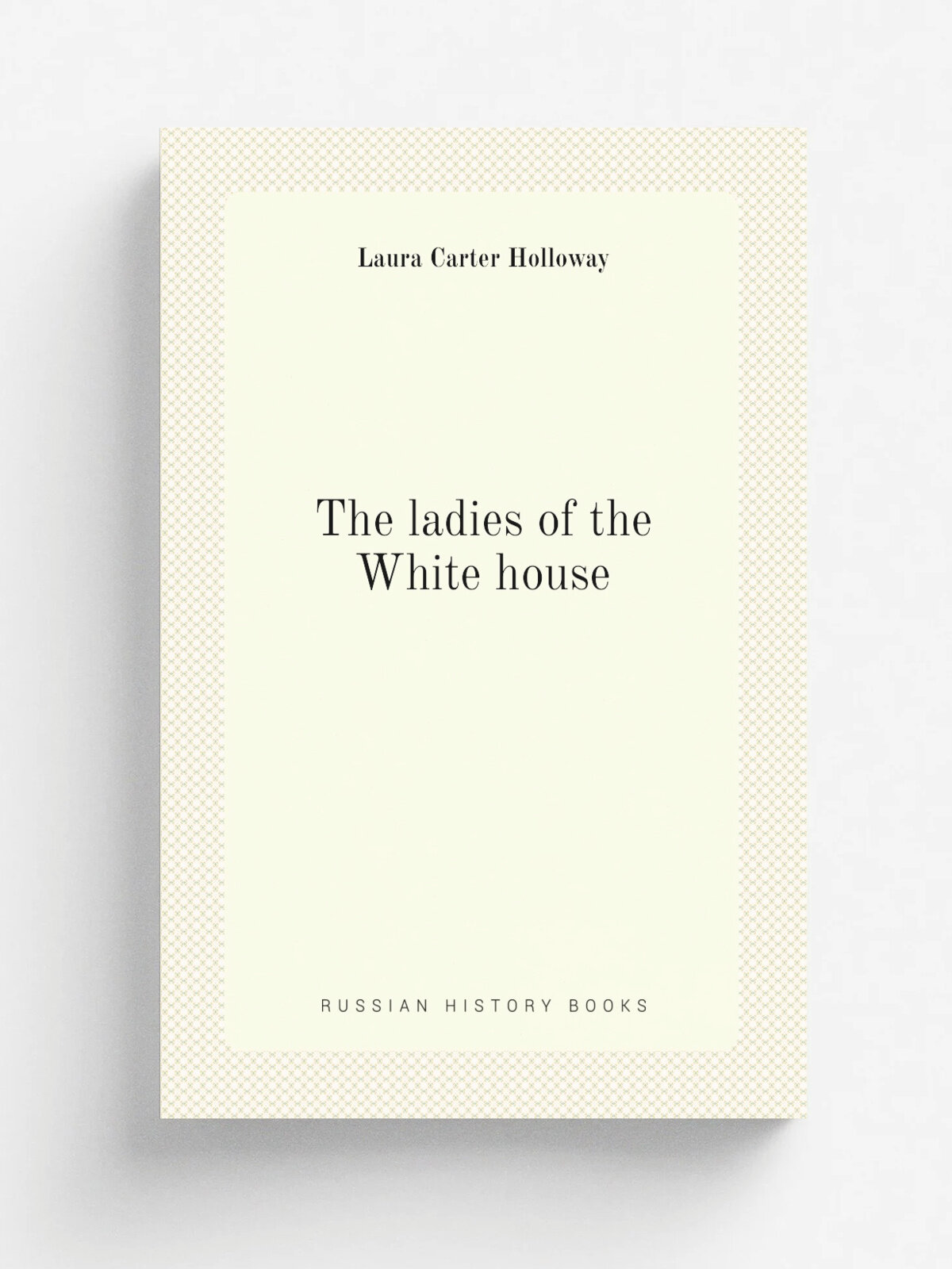 The ladies of the White house | Laura Carter Holloway | 1882 | Cincinnati : Forshee & McMakin | Репринт
