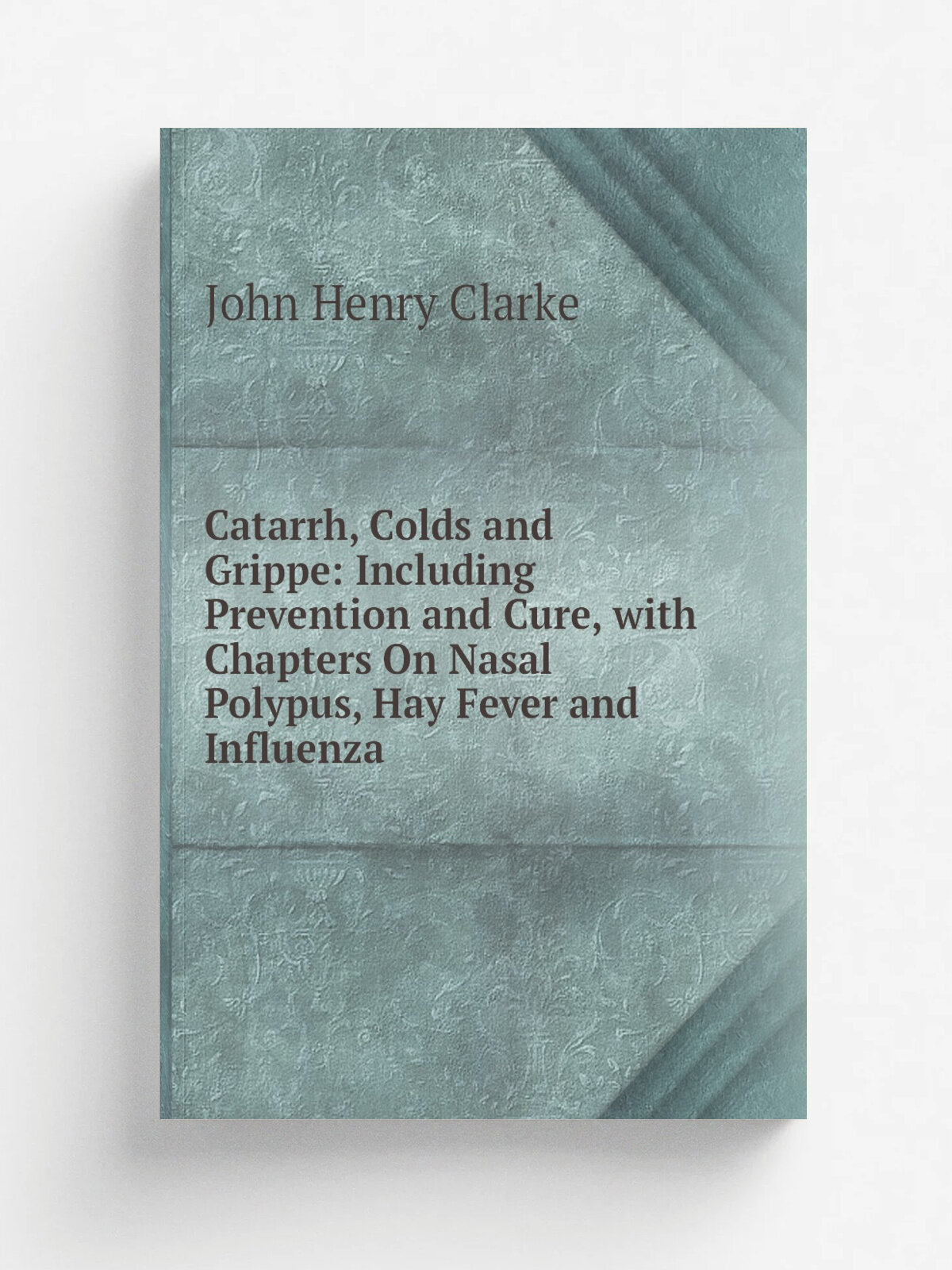 Catarrh, Colds and Grippe: Including Prevention and Cure, with Chapters On Nasal Polypus, Hay Fever and Influenza | John Henry Clarke | Репринт