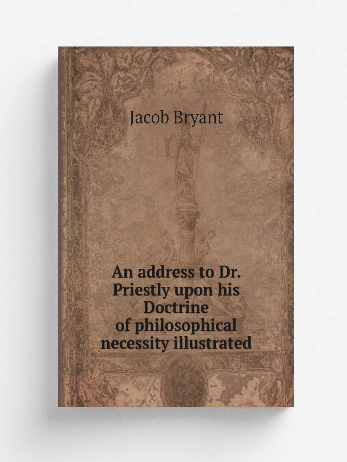 An address to Dr. Priestly upon his Doctrine of philosophical necessity illustrated