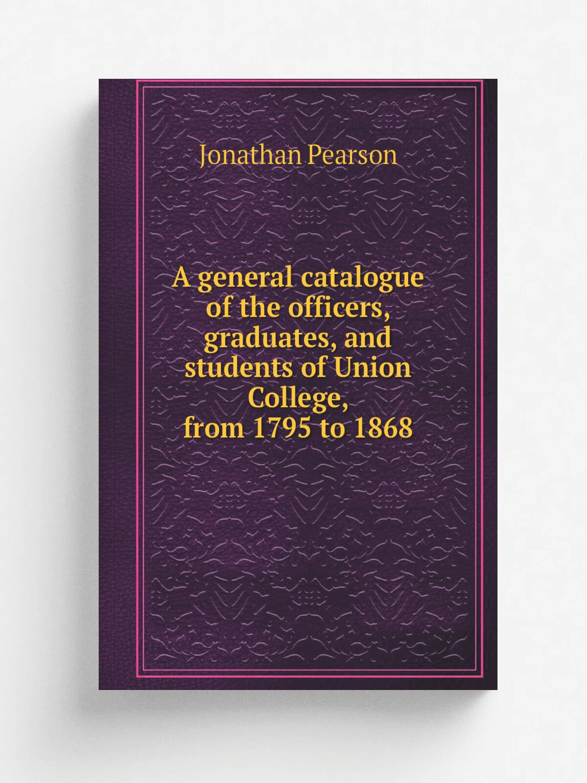 A general catalogue of the officers, graduates, and students of Union College, from 1795 to 1868