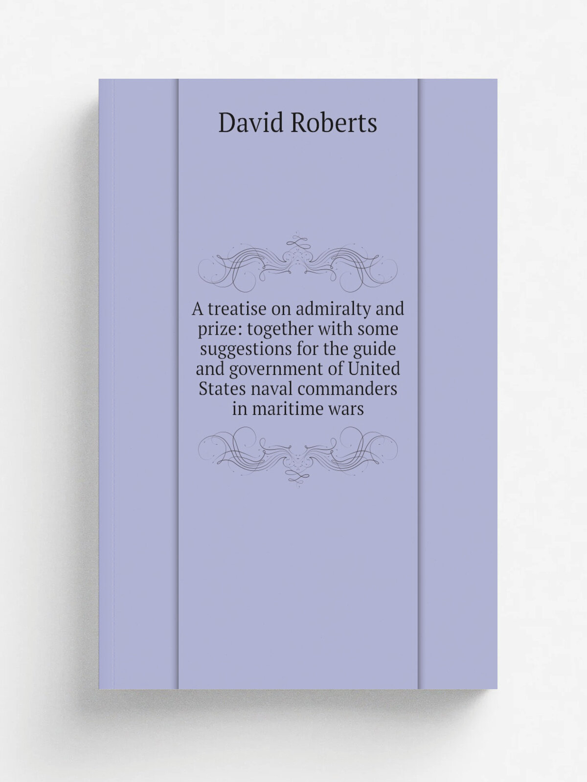 A treatise on admiralty and prize: together with some suggestions for the guide and government of United States naval commanders in maritime wars