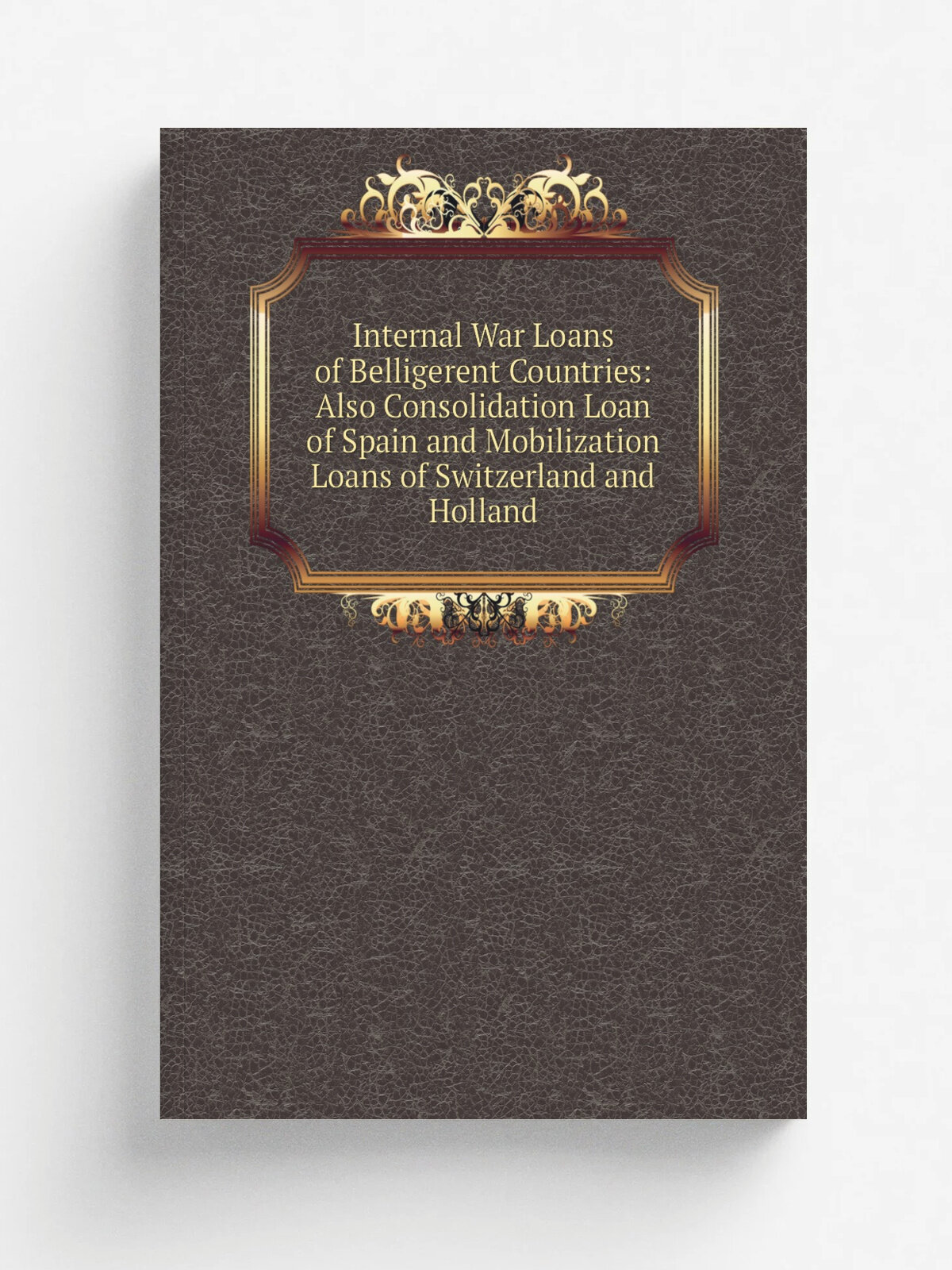 Internal War Loans of Belligerent Countries: Also Consolidation Loan of Spain and Mobilization Loans of Switzerland and Holland | Репринт