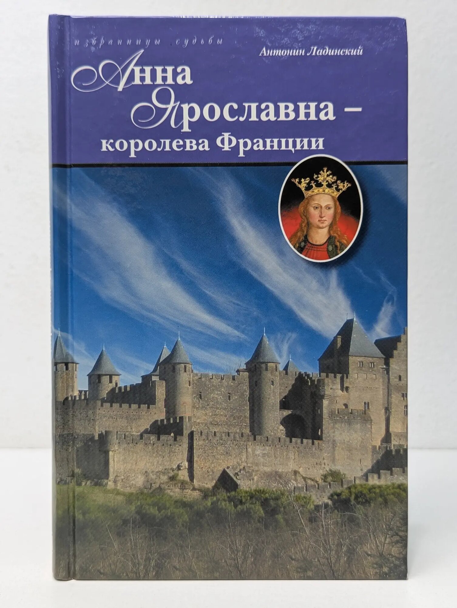 Избранницы судьбы. Анна Ярославна — королева Франции Ладинский Антонин Петрович 2011