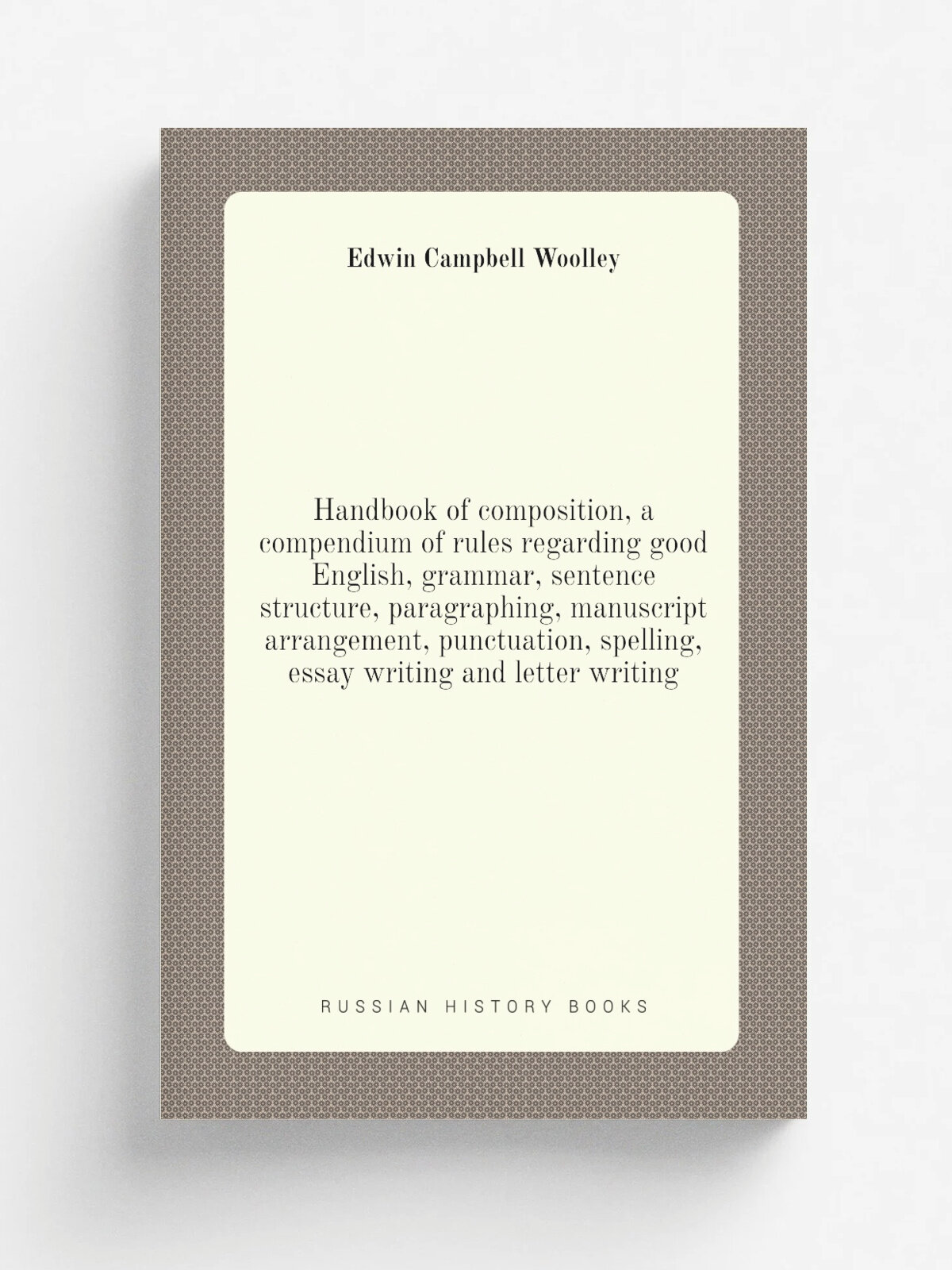 "Handbook of composition, a compendium of rules regarding good English, grammar, sentence structure, paragraphing, manuscript arrangement, punctuatio…