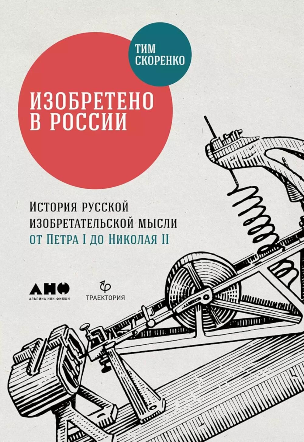 Историческое исследование Альпина нон-фикшн "Изобретено в России: История русской изобретательской мысли от Петра I до Николая II", четвертое издание, исправленное и дополненное, Скоренко Т, 2025 г