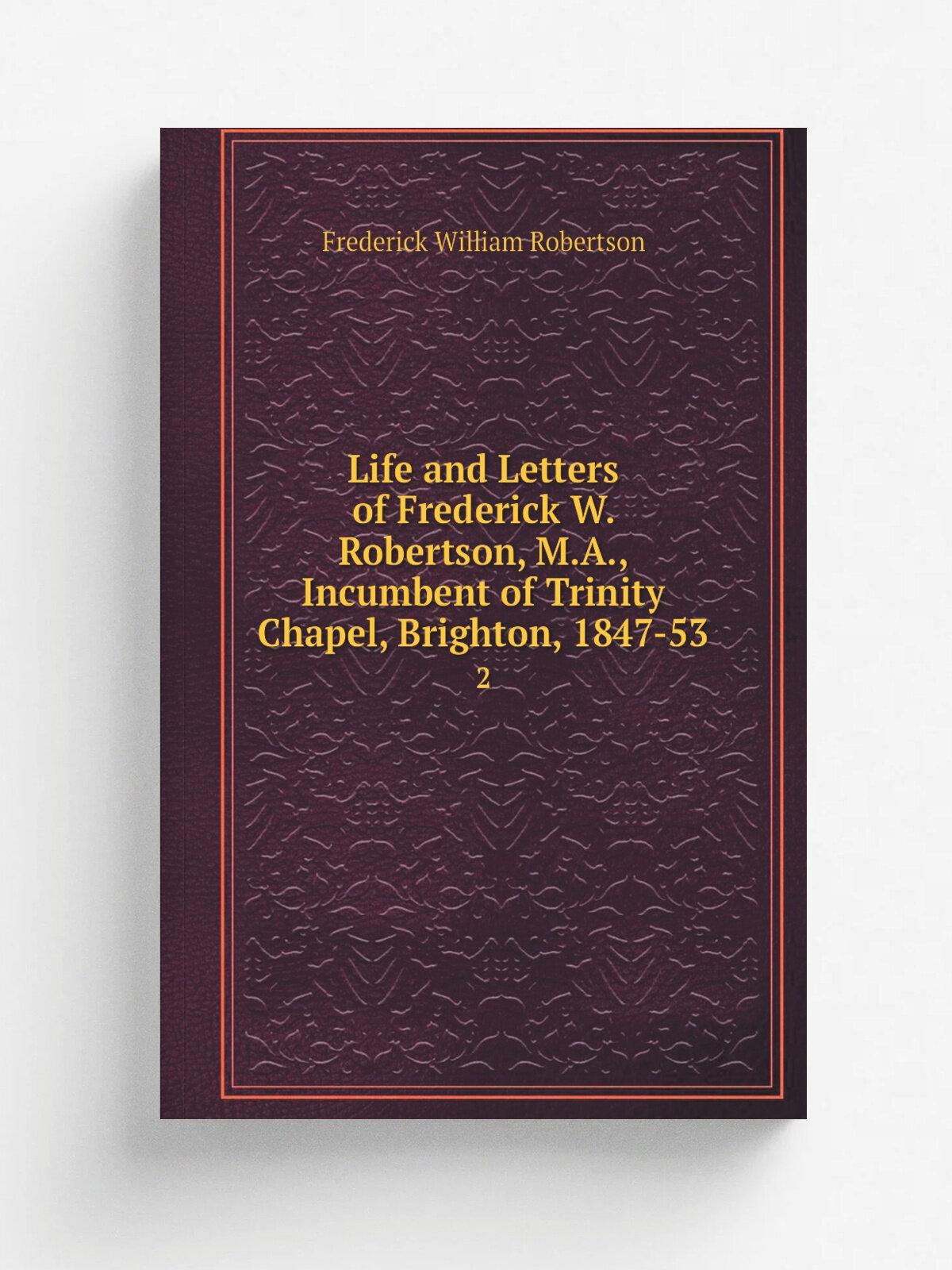 Life and Letters of Frederick W. Robertson, M.A, Incumbent of Trinity Chapel, Brighton, 1847-53. 2