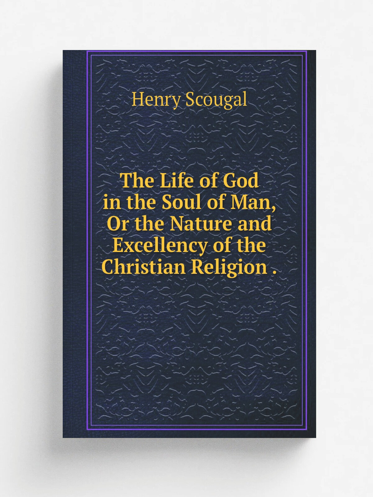 The Life of God in the Soul of Man, Or the Nature and Excellency of the Christian Religion .