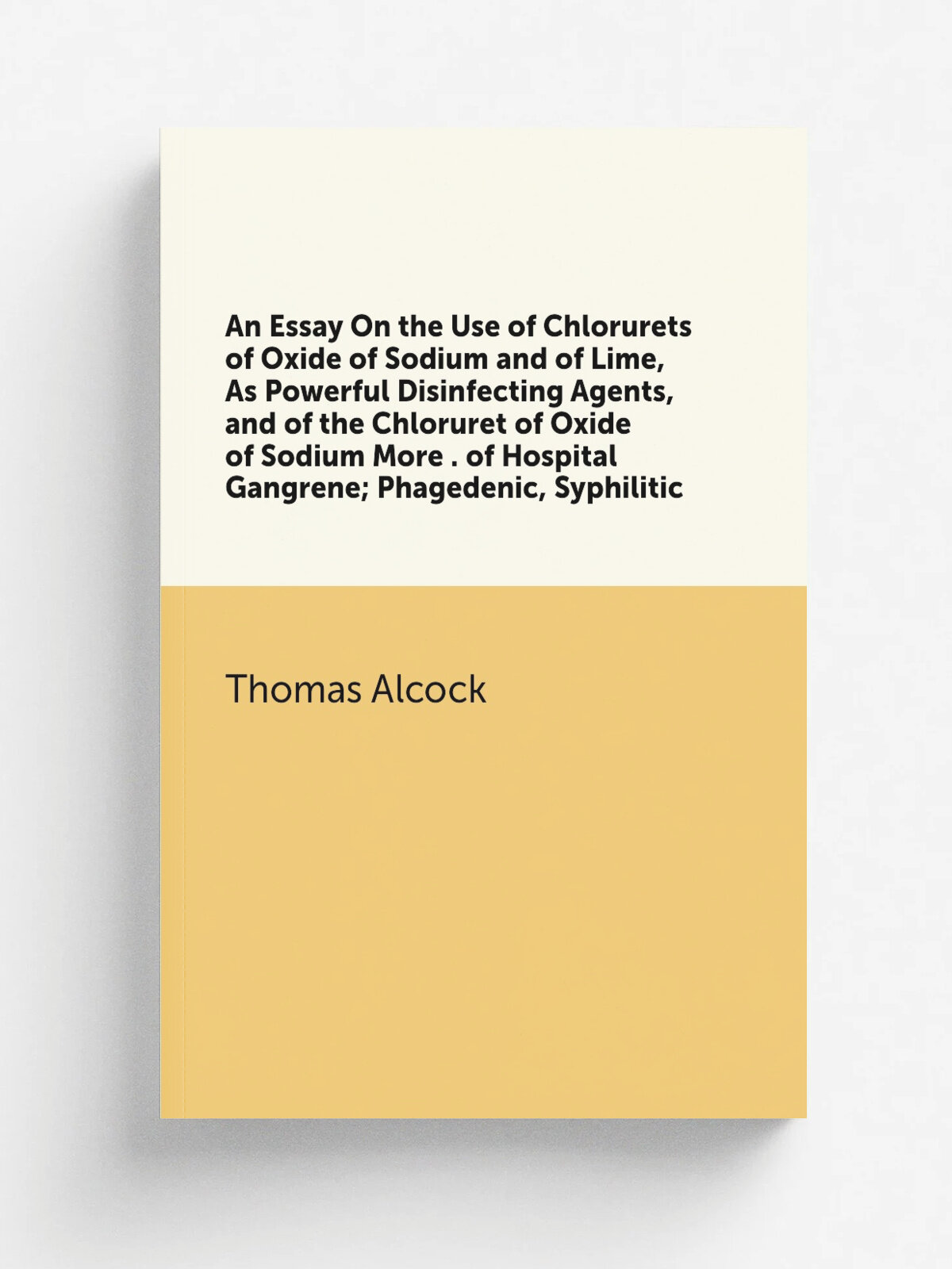 An Essay On the Use of Chlorurets of Oxide of Sodium and of Lime, As Powerful Disinfecting Agents, and of the Chloruret of Oxide of Sodium More . of …