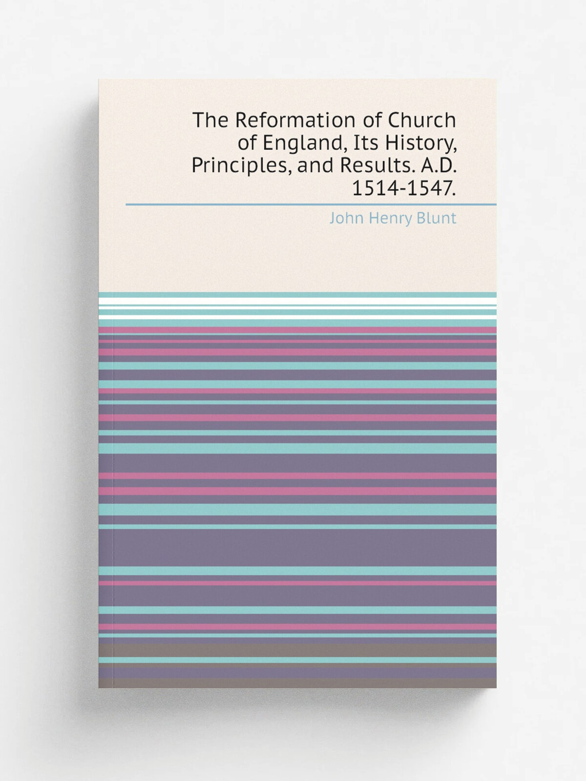 The Reformation of Church of England, Its History, Principles, and Results. A.D. 1514-1547.