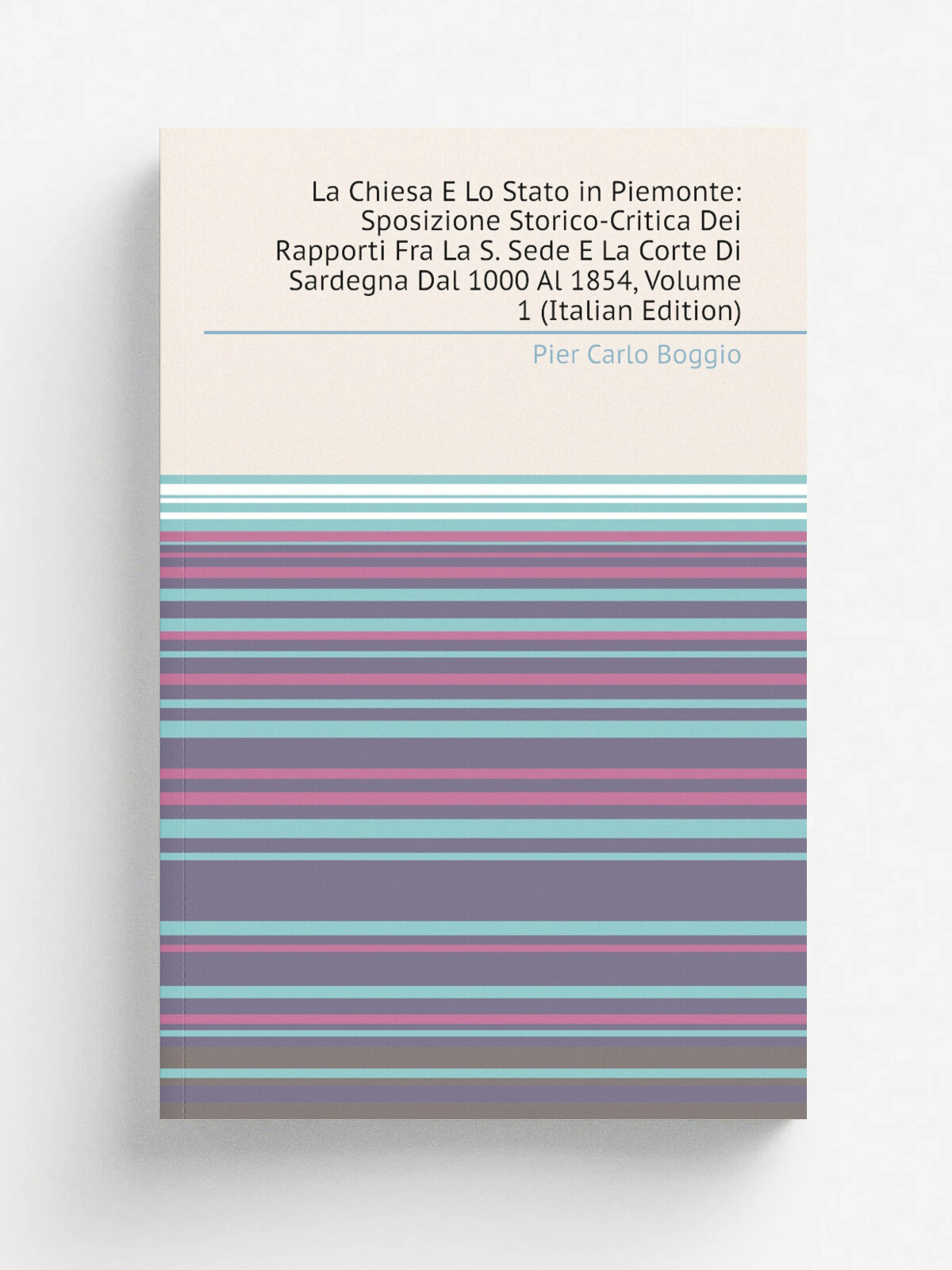 La Chiesa E Lo Stato in Piemonte: Sposizione Storico-Critica Dei Rapporti Fra La S. Sede E La Corte Di Sardegna Dal 1000 Al 1854, Volume 1 (Italian E…