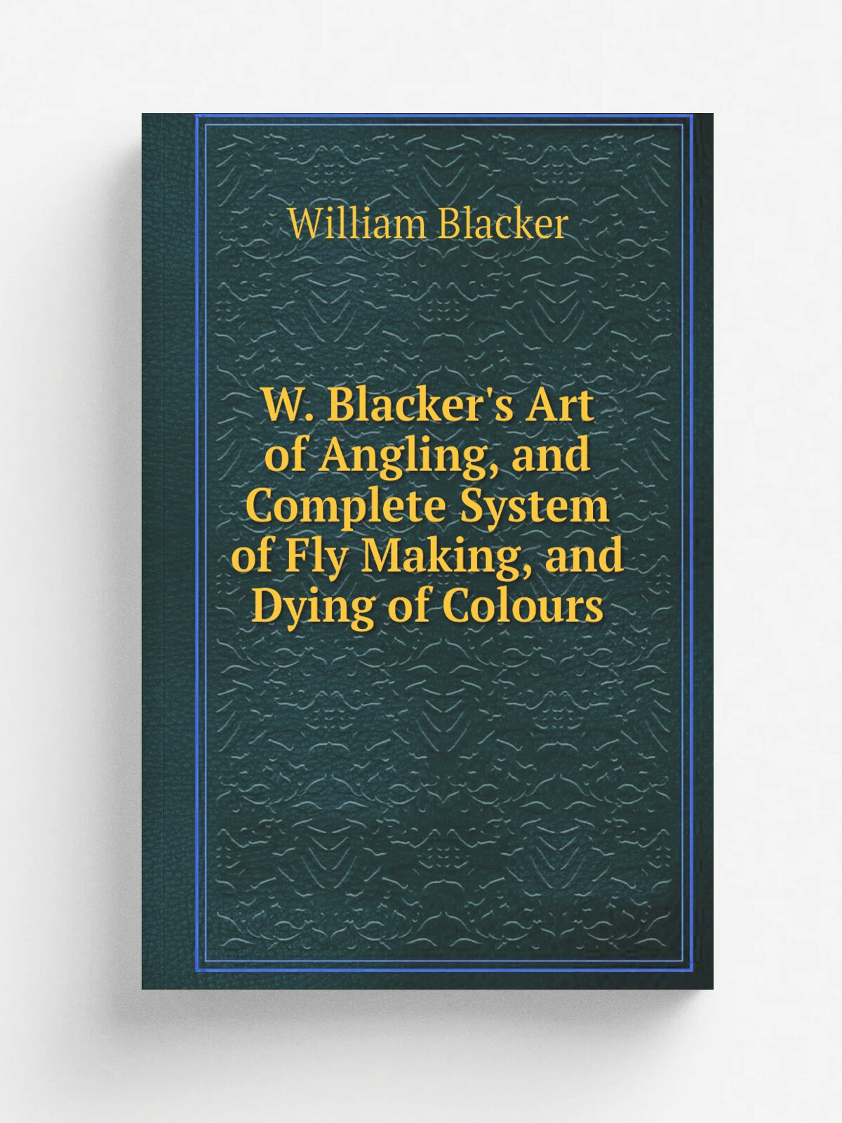W. Blacker's Art of Angling, and Complete System of Fly Making, and Dying of Colours