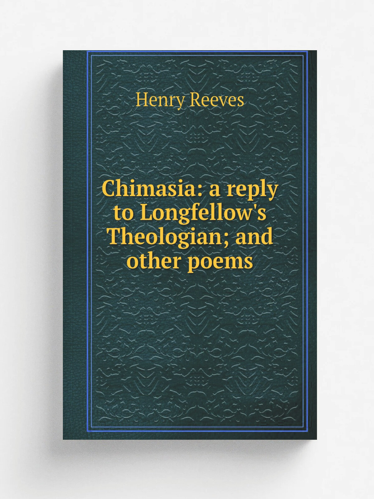 Chimasia: a reply to Longfellow's Theologian; and other poems