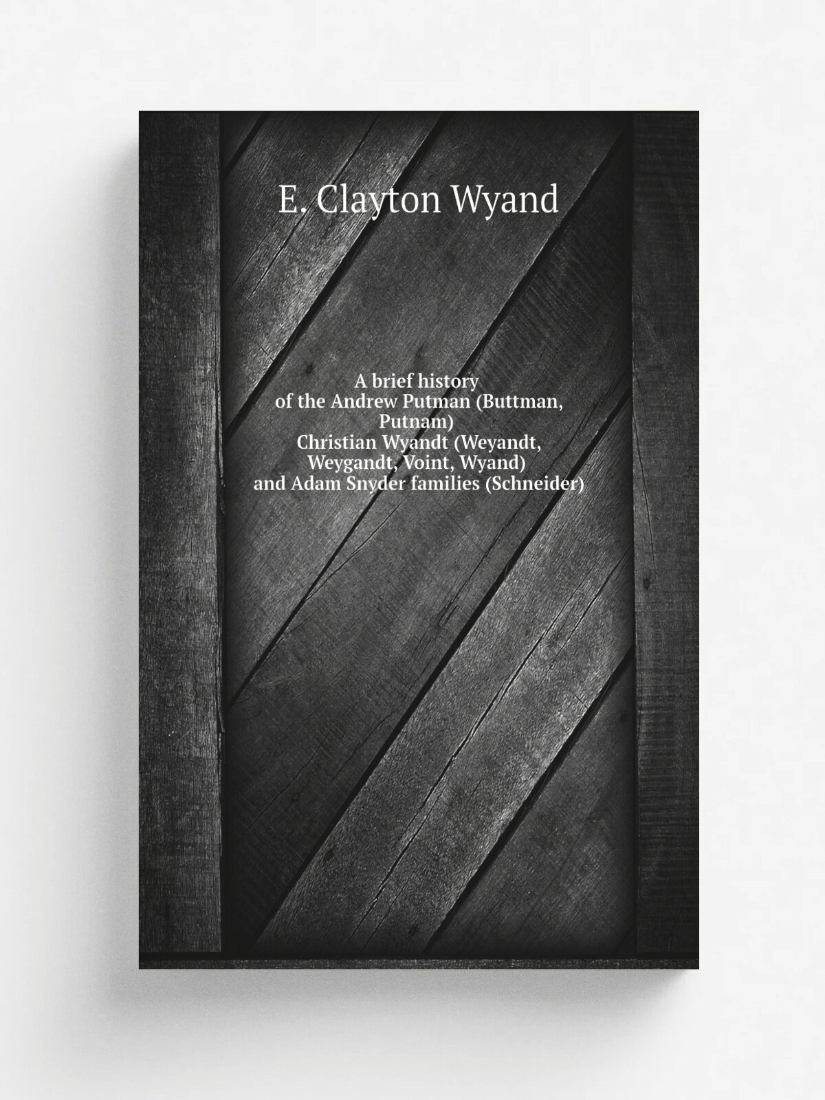 A brief history of the Andrew Putman (Buttman, Putnam) Christian Wyandt (Weyandt, Weygandt, Voint, Wyand) and Adam Snyder families (Schneider)