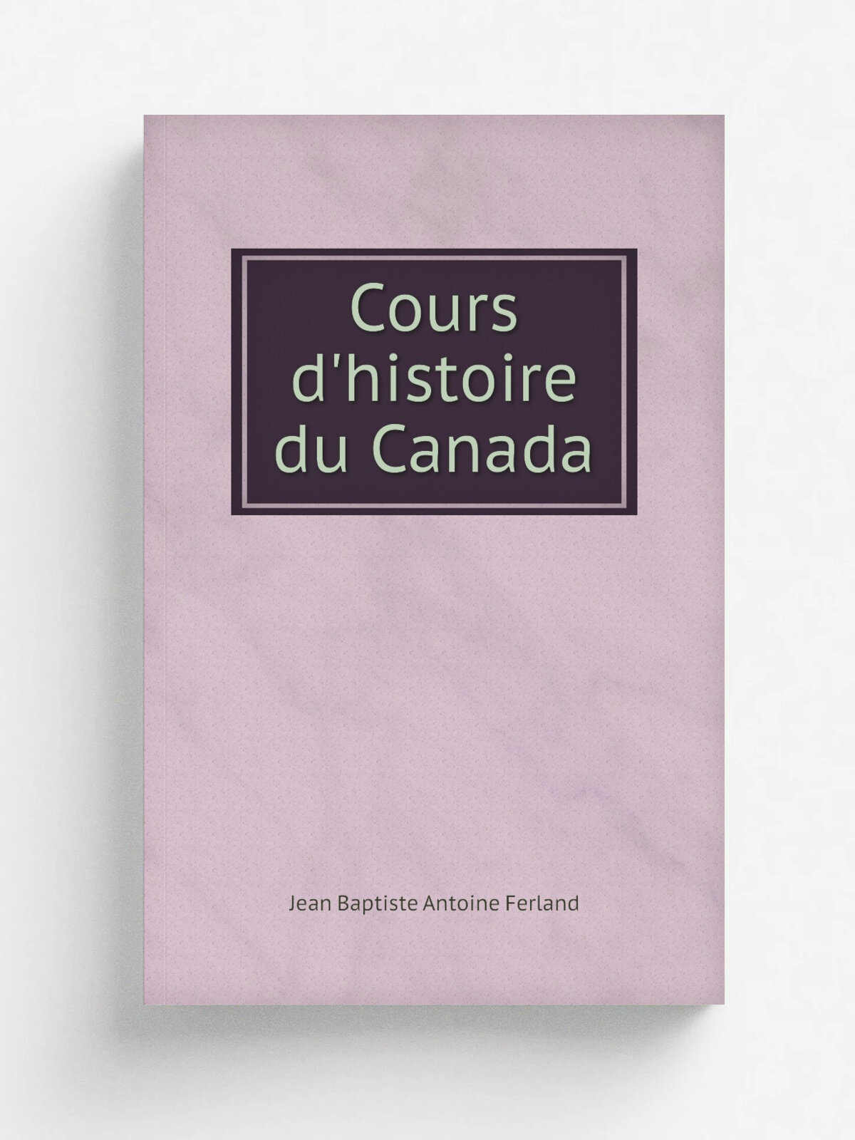 Cours d'histoire du Canada | Jean Baptiste Antoine Ferland | 1861 | Qu.bec : A. Cot. | Репринт