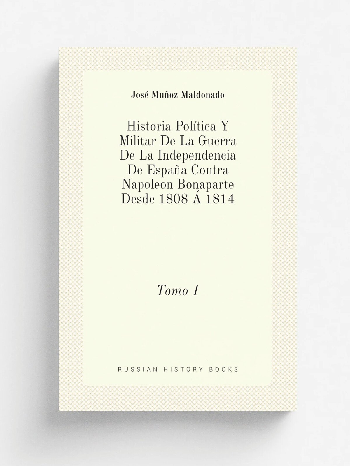 Historia Pol.tica Y Militar De La Guerra De La Independencia De Espa.a Contra Napoleon Bonaparte Desde 1808 . 1814. Tomo 1 | Jos. Mu.oz Maldonado | 1…