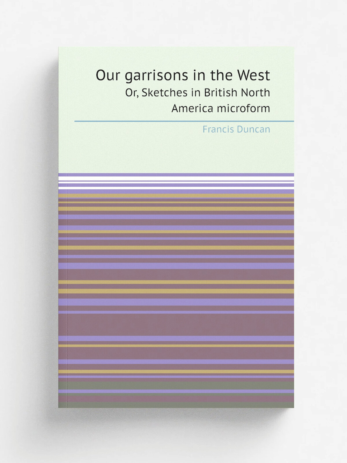 Our garrisons in the West. Or, Sketches in British North America microform