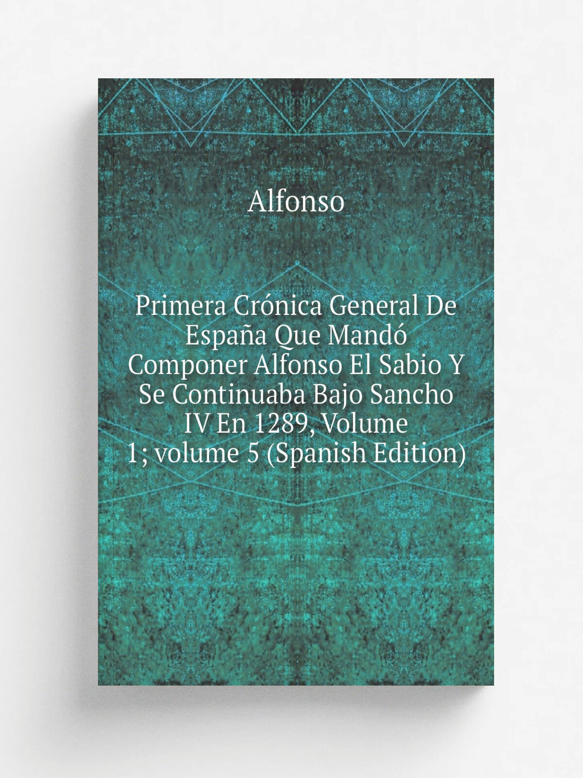 Primera Cr.nica General De Espa.a Que Mand. Componer Alfonso El Sabio Y Se Continuaba Bajo Sancho Iv En 1289, Volume 1. volume 5 (Spanish Edition) | …