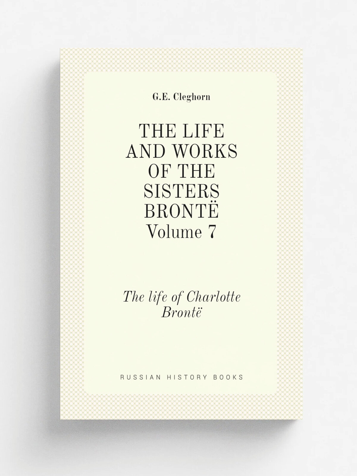 The Life and Works of the Sisters Bront, Volume 7. The life of Charlotte Bront.