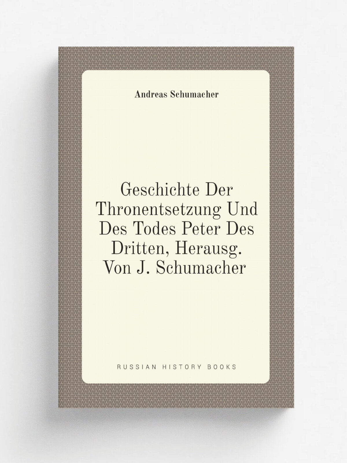 Geschichte Der Thronentsetzung Und Des Todes Peter Des Dritten, Herausg. Von J. Schumacher (German Edition)
