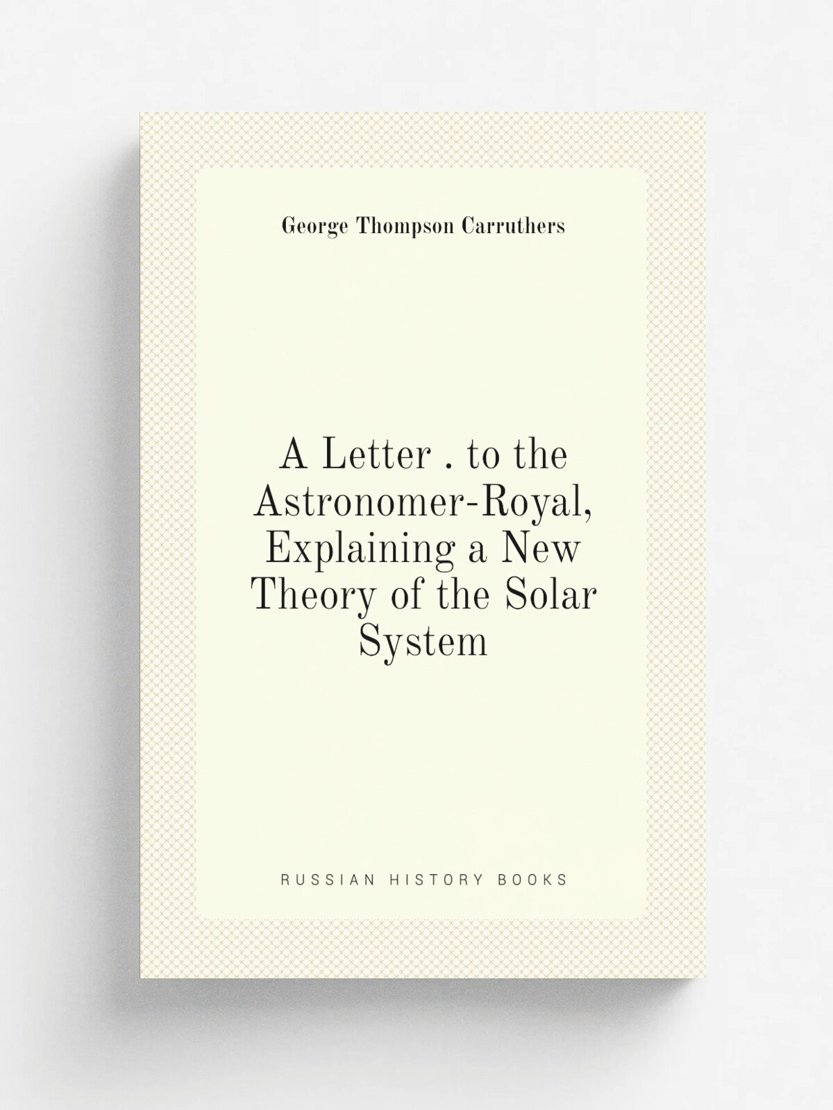 A Letter . to the Astronomer-Royal, Explaining a New Theory of the Solar System