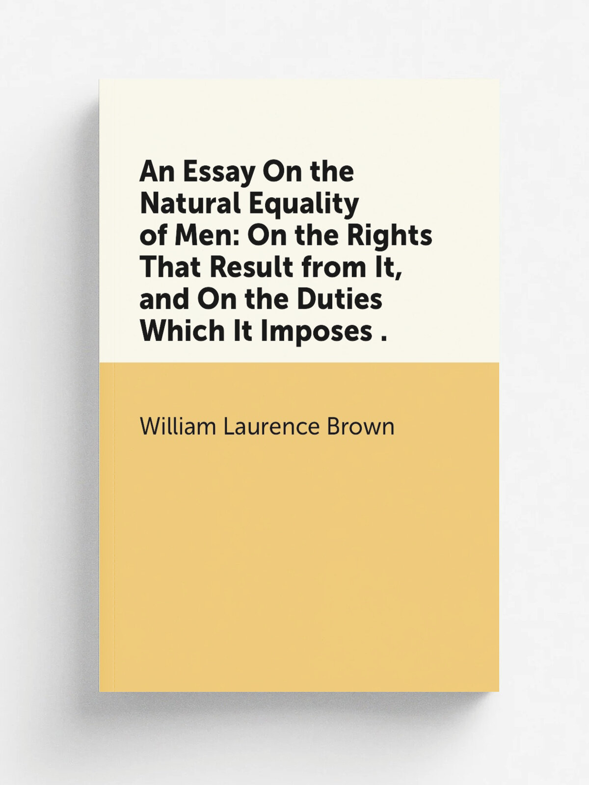 An Essay On the Natural Equality of Men: On the Rights That Result from It, and On the Duties Which It Imposes .