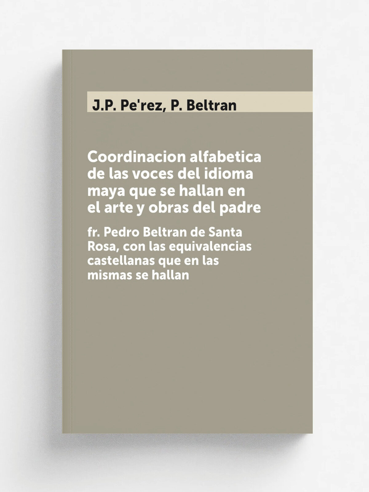 Coordinacion alfabetica de las voces del idioma maya que se hallan en el arte y obras del padre. fr. Pedro Beltran de Santa Rosa, con las equivalenci…
