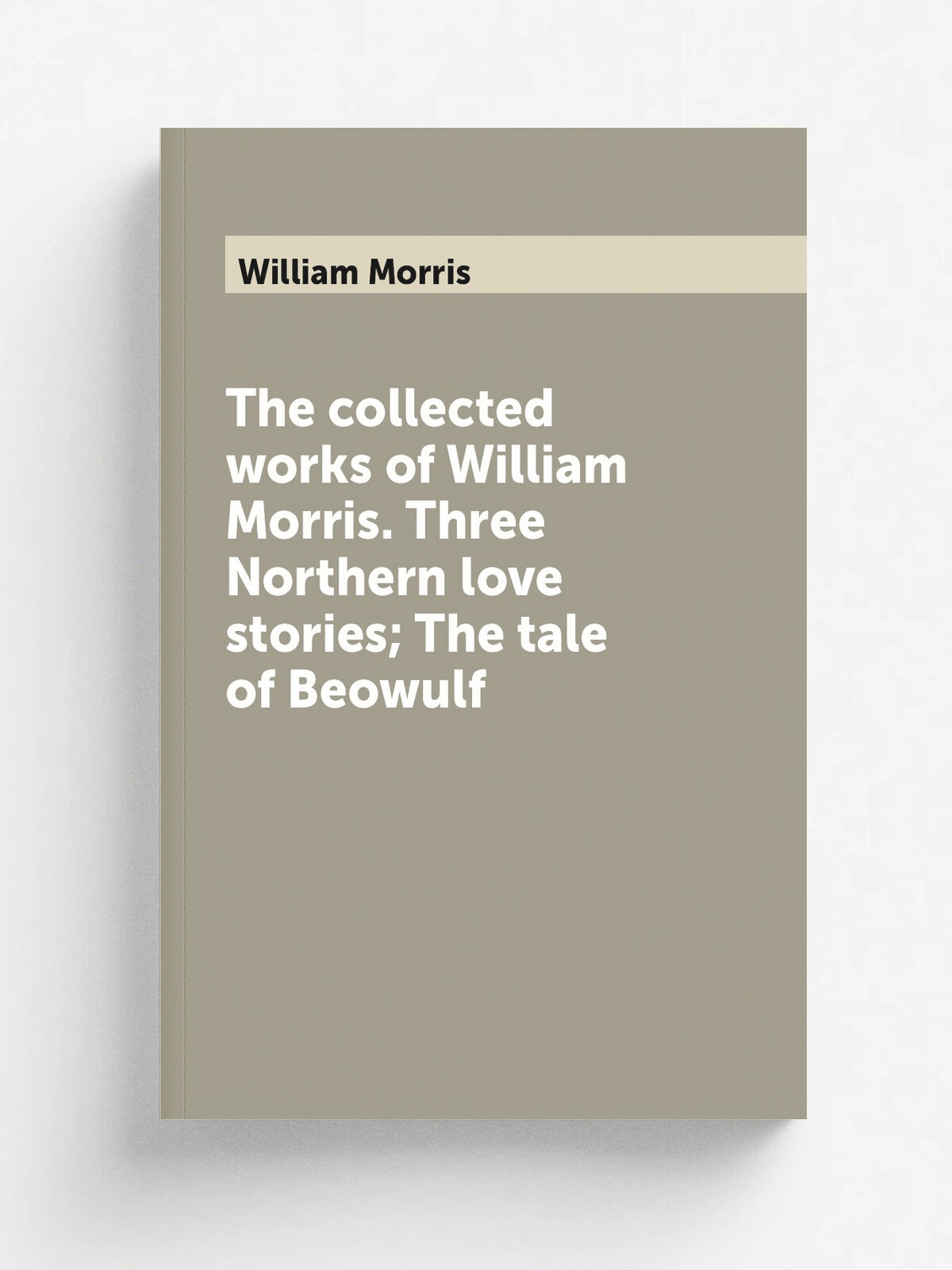 The collected works of William Morris. Three Northern love stories; The tale of Beowulf