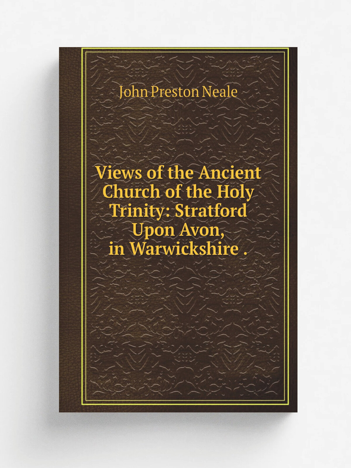 Views of the Ancient Church of the Holy Trinity: Stratford Upon Avon, in Warwickshire .