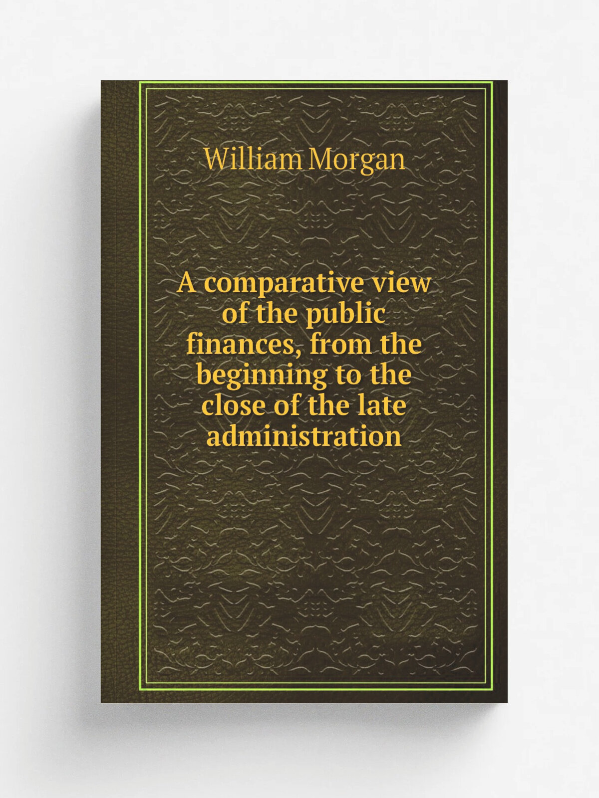 A comparative view of the public finances, from the beginning to the close of the late administration | William Morgan | Репринт