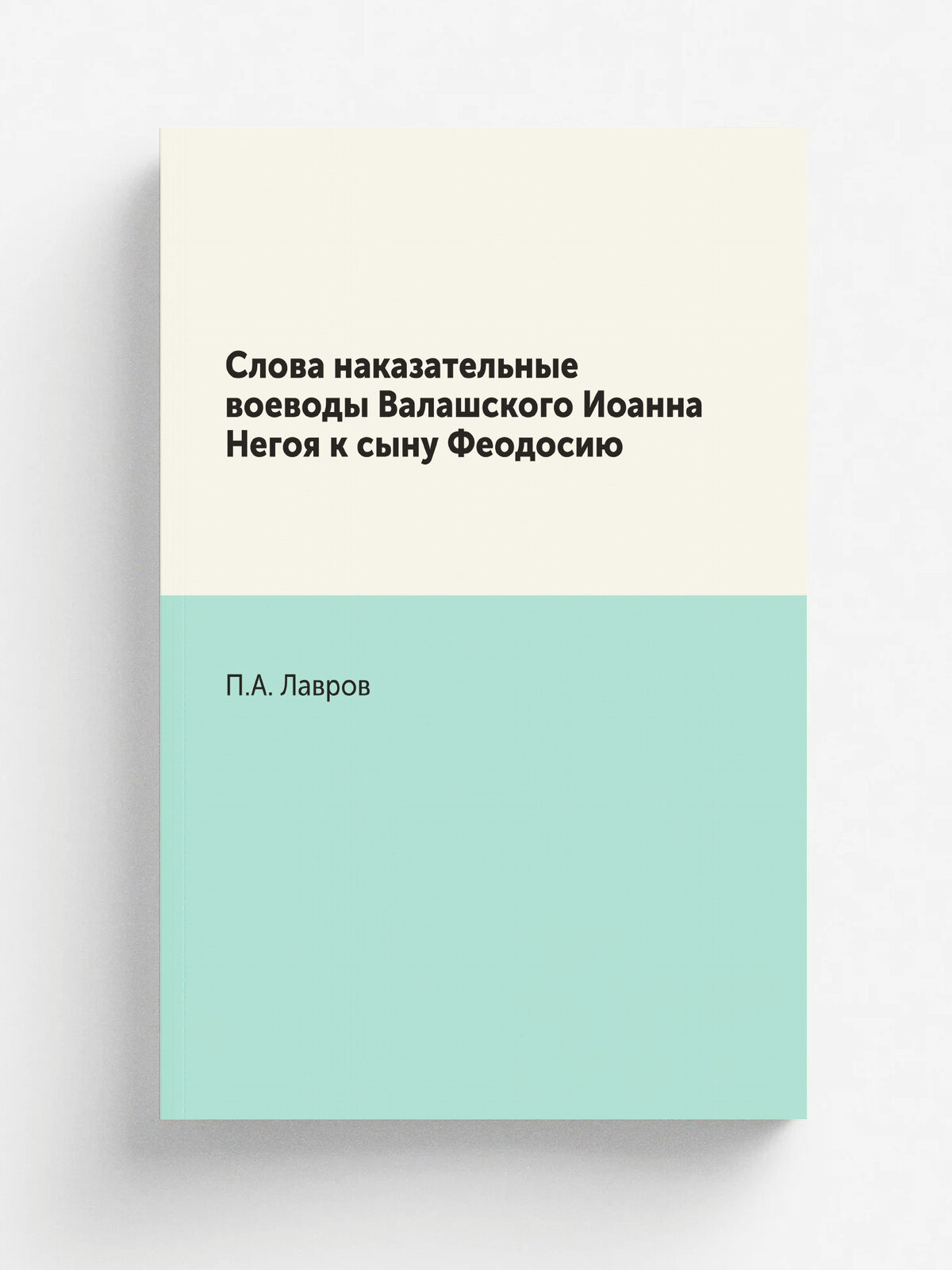Слова наказательные воеводы Валашского Иоанна Негоя к сыну Феодосию | П. А. Лавров | 1904 | Репринт
