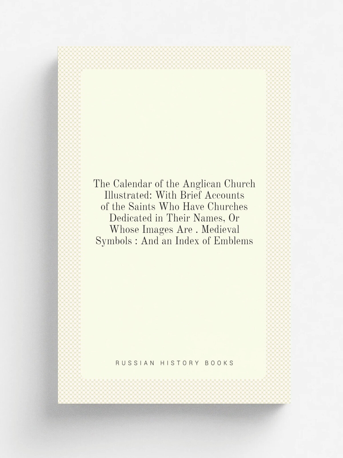 The Calendar of the Anglican Church Illustrated: With Brief Accounts of the Saints Who Have Churches Dedicated in Their Names, Or Whose Images Are . …