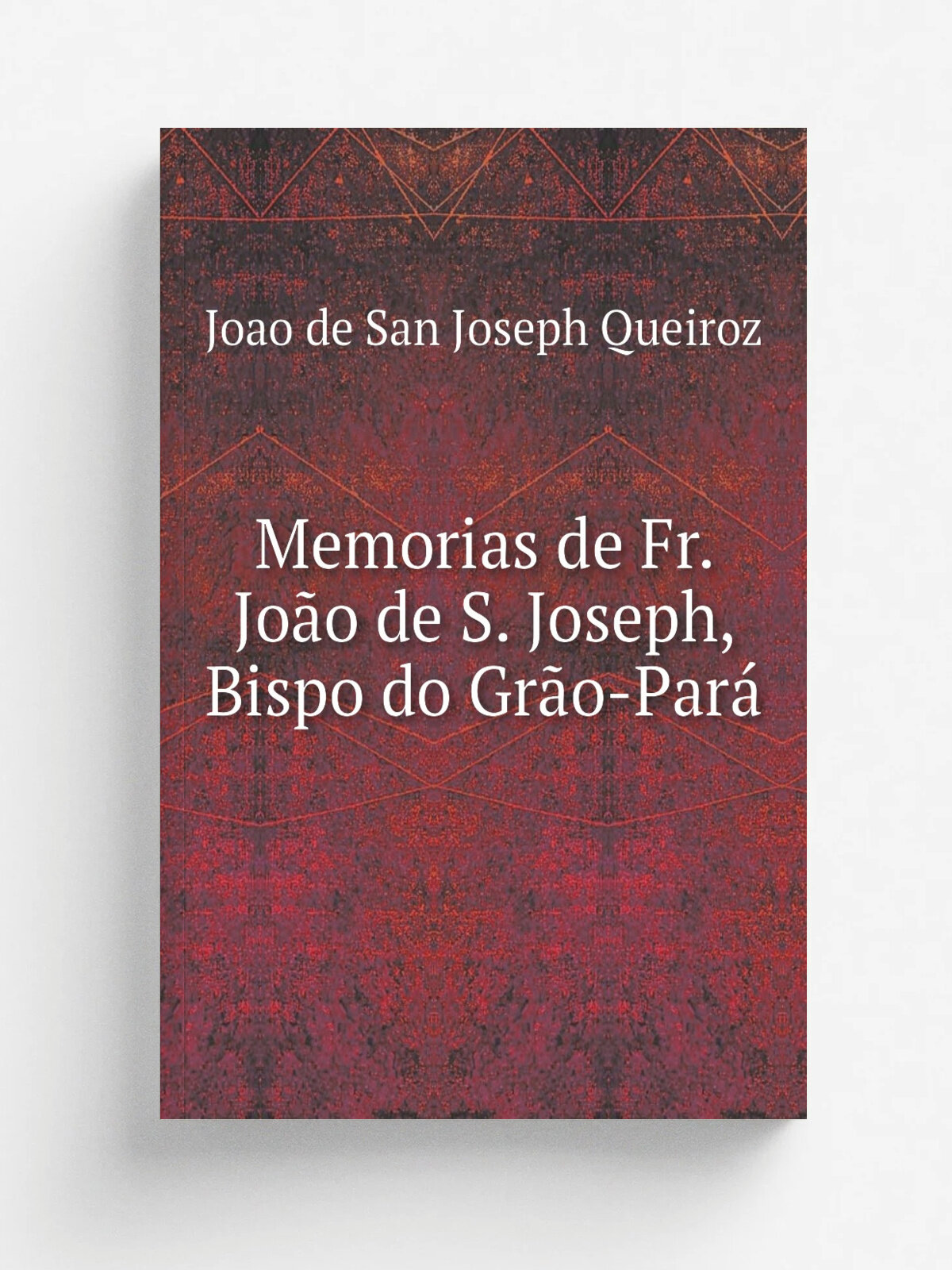 Memorias de Fr. Jo.o de S. Joseph, Bispo do Gr. o-Par. | Joao de San Joseph Queiroz | 1868 | Livraria Nacion.l | Репринт