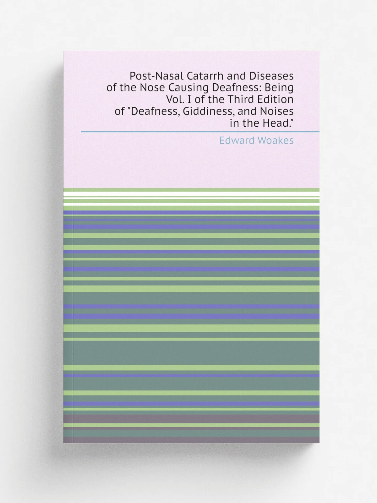 Post-Nasal Catarrh and Diseases of the Nose Causing Deafness: Being Vol. I of the Third Edition of "Deafness, Giddiness, and Noises in the Head."