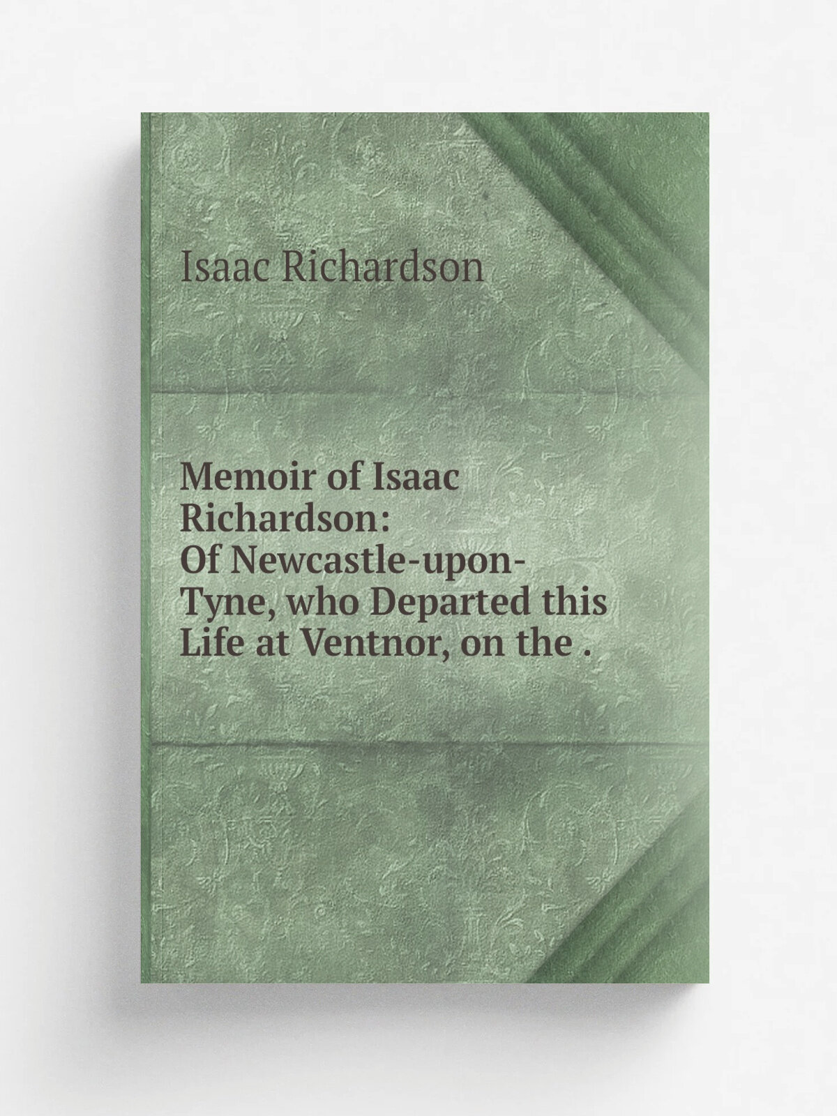 Memoir of Isaac Richardson: Of Newcastle-upon-Tyne, who Departed this Life at Ventnor, on the . | Isaac Richardson | 1842 | Charles Gilpin | Репринт