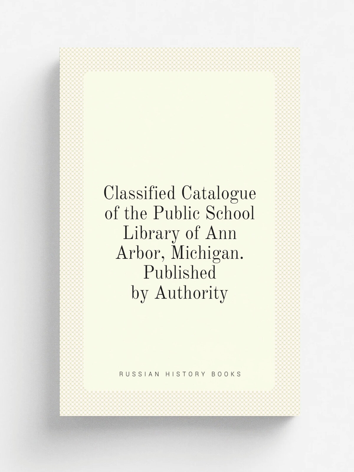 Classified Catalogue of the Public School Library of Ann Arbor, Michigan. Published by Authority | Репринт