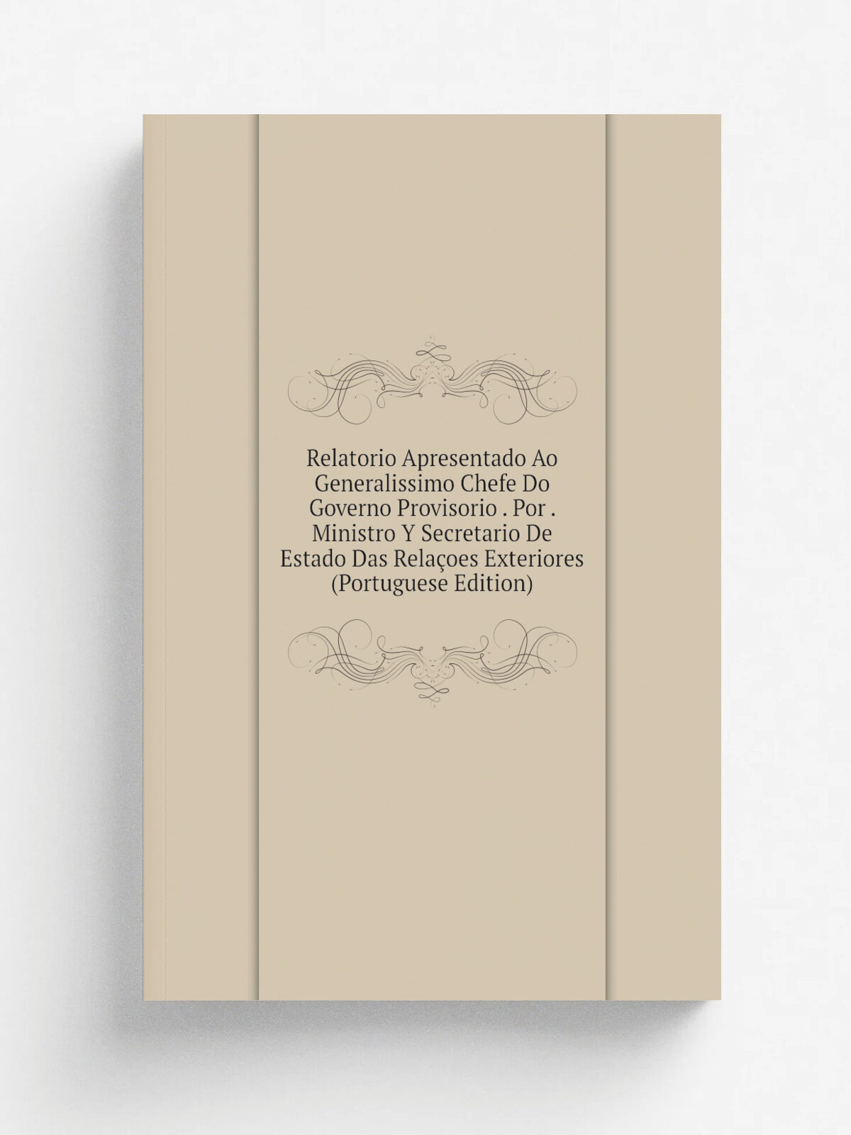 Relatorio Apresentado Ao Generalissimo Chefe Do Governo Provisorio . Por . Ministro Y Secretario De Estado Das Rela.oes Exteriores (Portuguese Editio…