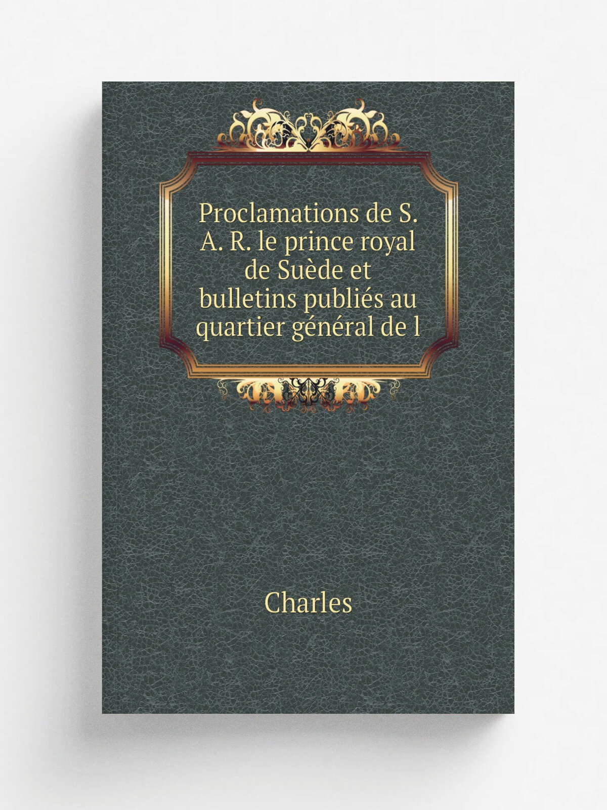 Proclamations de S. A. R. le prince royal de Su.de et bulletins publi.s au quartier g.n.ral de l | Charles | 1815 | C. Deleen | Репринт