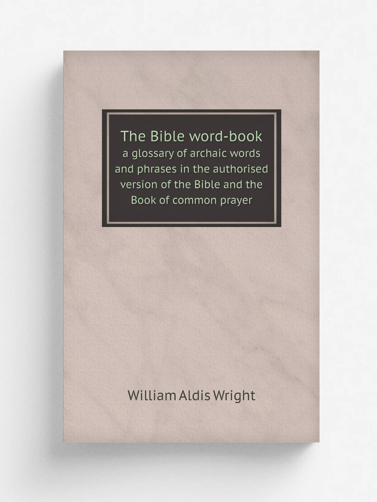 The Bible word-book. a glossary of archaic words and phrases in the authorised version of the Bible and the Book of common prayer