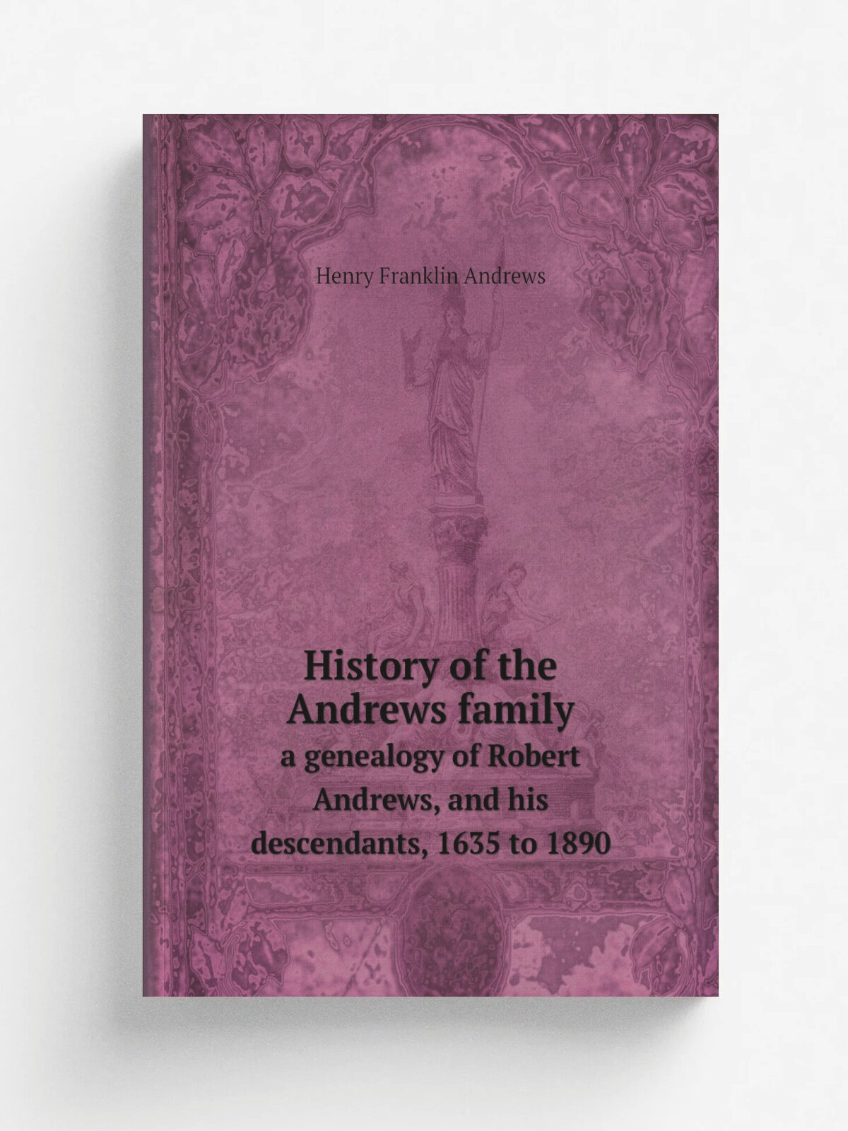 History of the Andrews family. a genealogy of Robert Andrews, and his descendants, 1635 to 1890