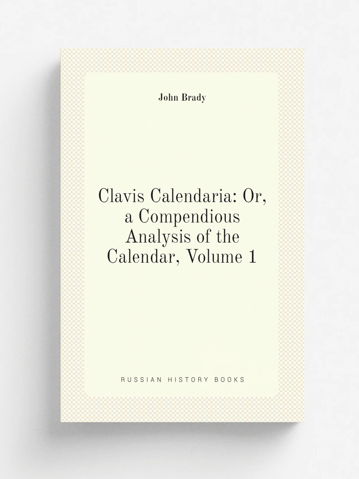 Clavis Calendaria: Or, a Compendious Analysis of the Calendar, Volume 1