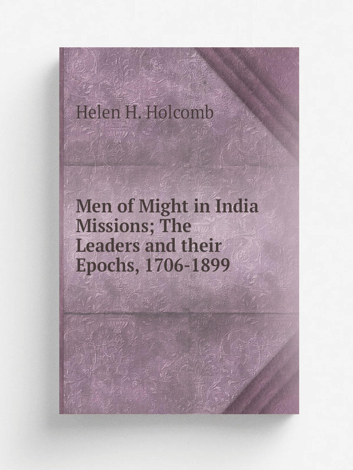 Men of Might in India Missions; The Leaders and their Epochs, 1706-1899